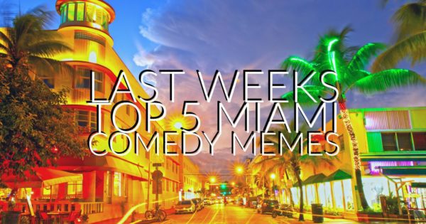 Last Weeks Top 5 Miami Comedy Memes - Miami Comedy